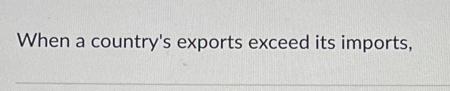 Solved When a country's exports exceed its imports, | Chegg.com