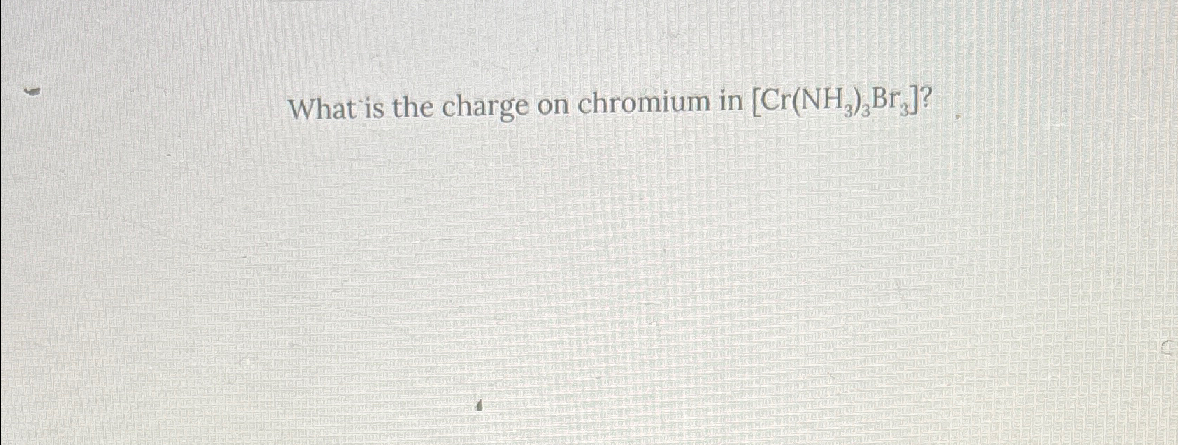 Solved What is the charge on chromium in Cr(NH3)3Br3 ? | Chegg.com