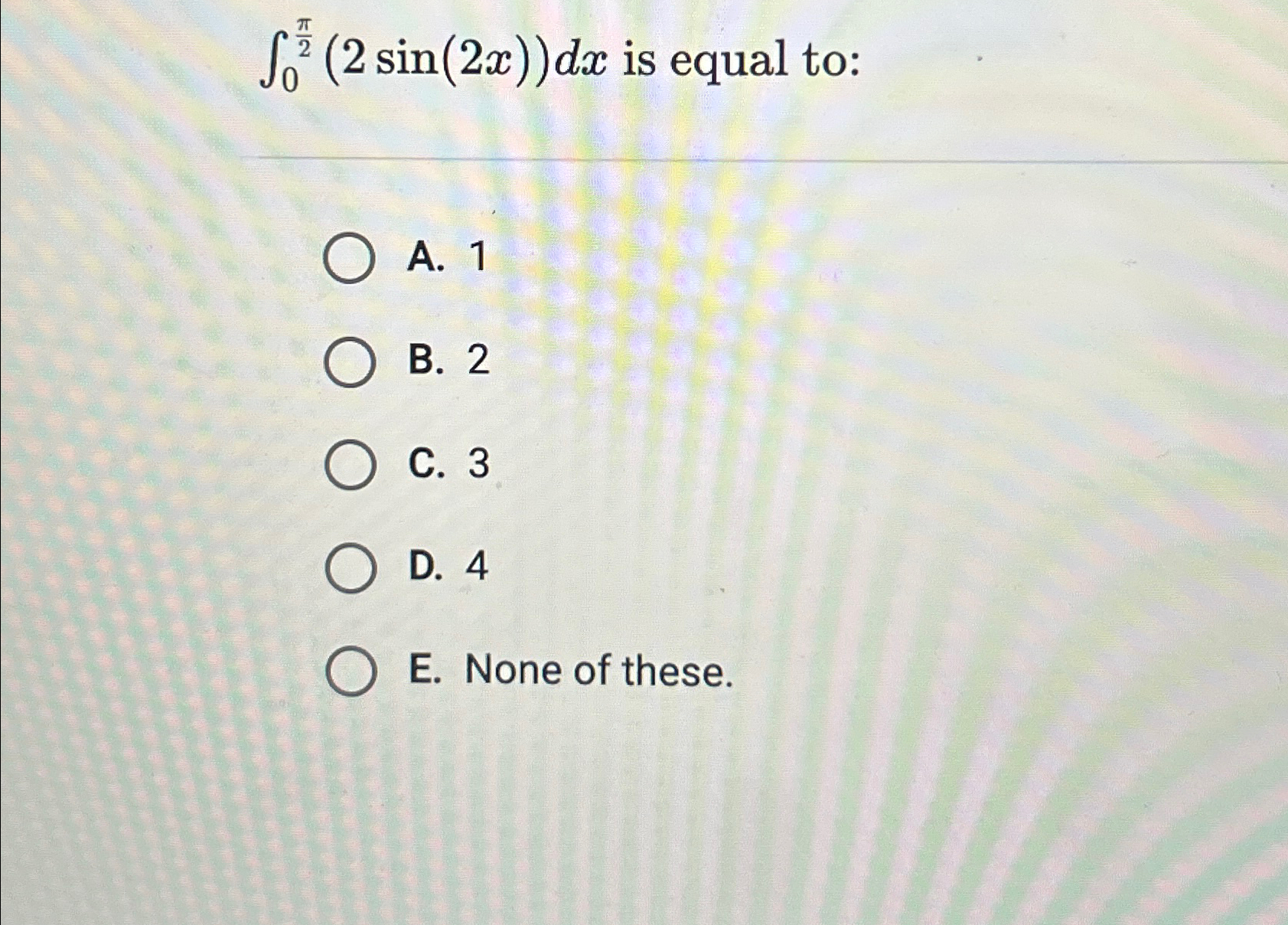 Solved ∫0π2(2sin(2x))dx ﻿is equal to:A. 1B. 2C. 3D. 4E. | Chegg.com