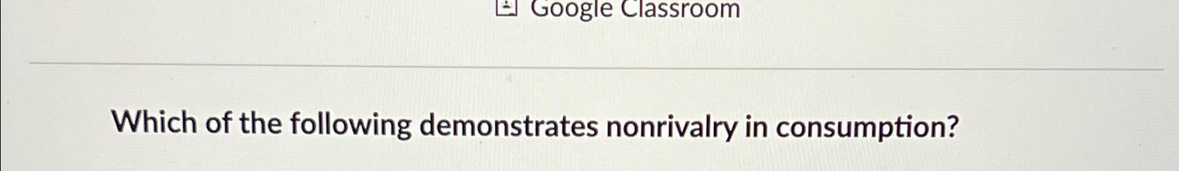 Solved Which of the following demonstrates nonrivalry in | Chegg.com