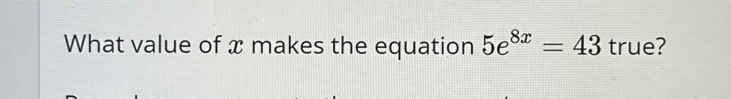 Solved What value of x ﻿makes the equation 5e8x=43 ﻿true? | Chegg.com