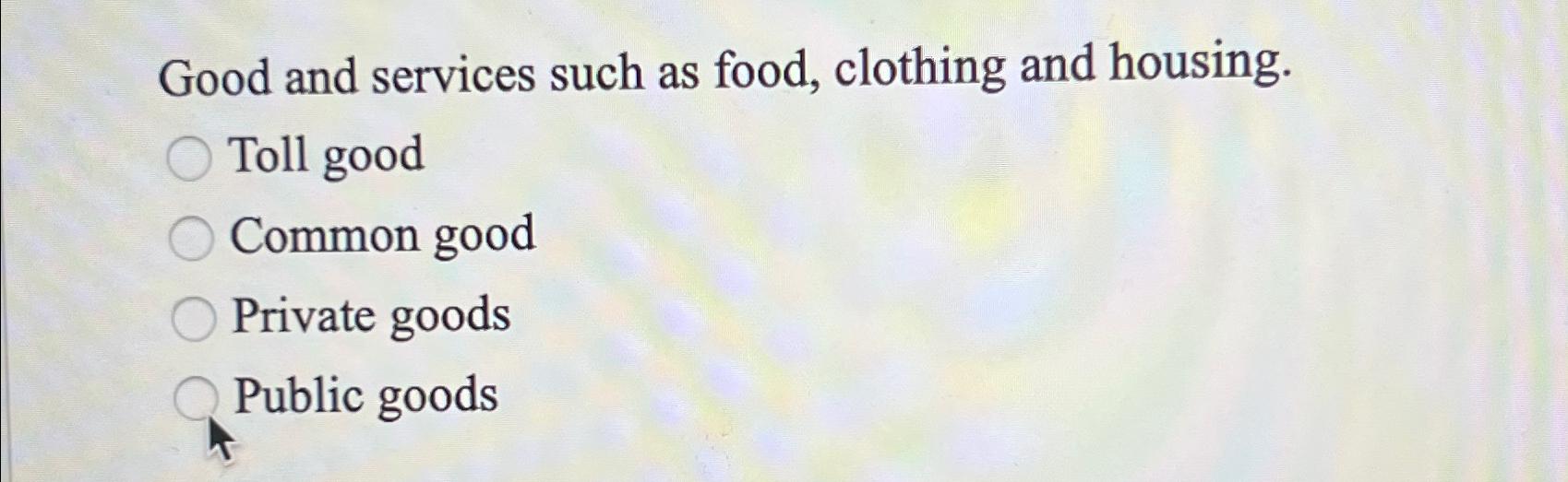 Solved Good and services such as food, clothing and | Chegg.com