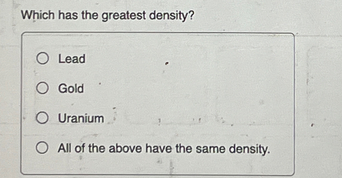 Solved Which has the greatest density?LeadGoldUraniumAll of | Chegg.com