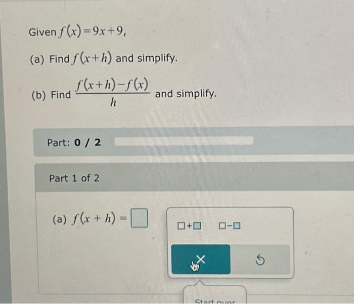 Solved Given f(x)=9x+9 (a) Find f(x+h) and simplify. (b) | Chegg.com