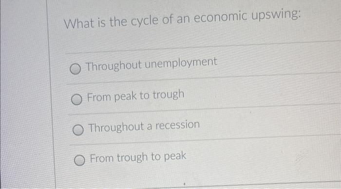 Solved What is the cycle of an economic upswing: Throughout | Chegg.com