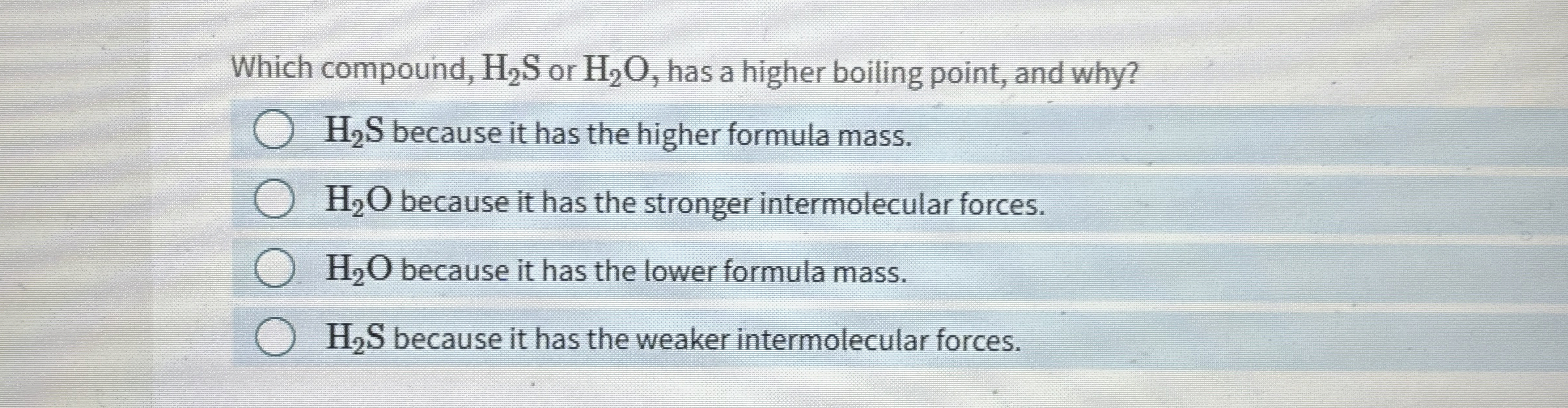 Solved Which compound, H2S ﻿or H2O, ﻿has a higher boiling | Chegg.com