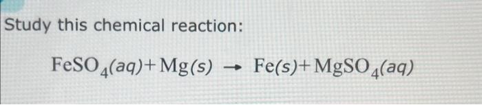 Solved Study this chemical reaction: - FeSO4(aq) + Mg(s) → | Chegg.com