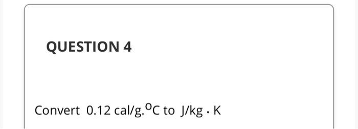 Solved QUESTION 4 Convert 0.12 cal/g. °C to J/kg . K | Chegg.com