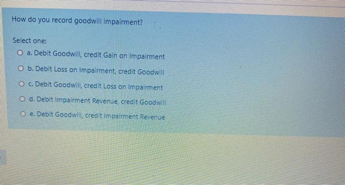 Solved How do you record goodwill impairment? Select one: O | Chegg.com