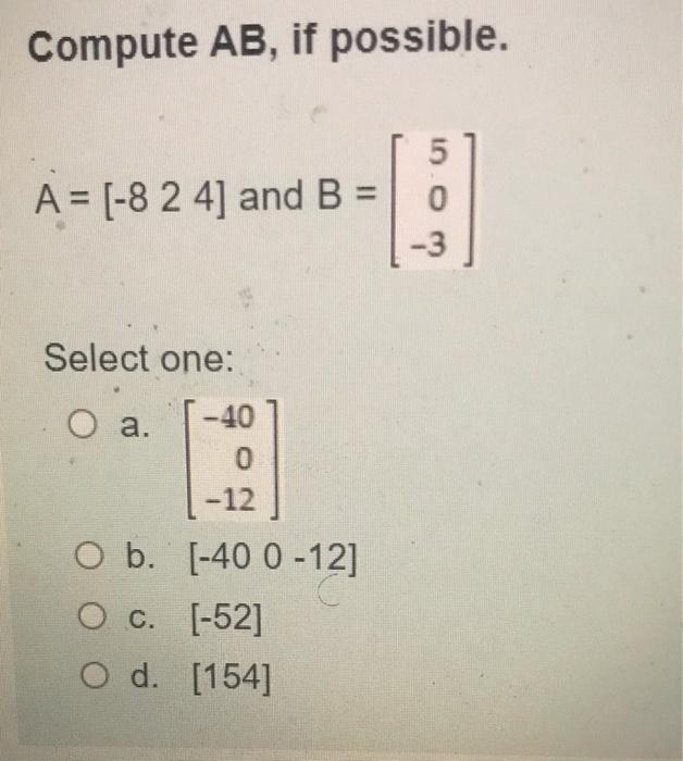 Solved Compute AB, if possible. 5 0 A = [-8 2 4] and B = -3 | Chegg.com