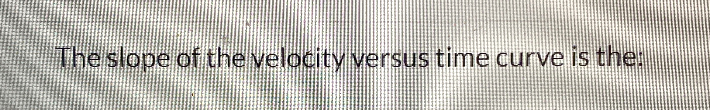 Solved The slope of the velocity versus time curve is the: | Chegg.com