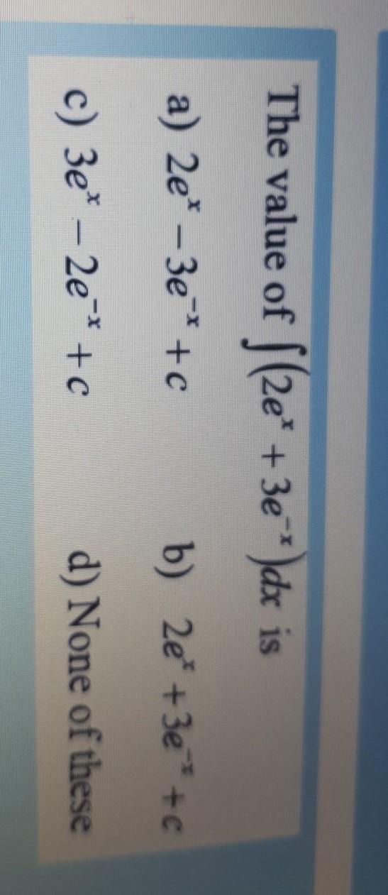 Solved The value of ſ(2e* + 3e** ]dx is a) 2e* - 3e-* +c b) | Chegg.com