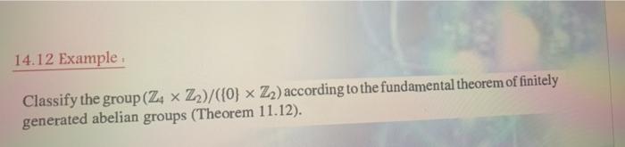 Solved 14.12 Example Classify the group (Z4 x Z)/({0} x Z2) | Chegg.com
