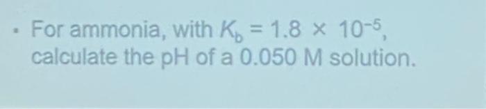 Solved For ammonia, with Kb=1.8×10−5, catculate the pH of a | Chegg.com