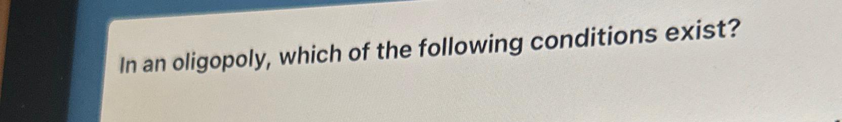 Solved In an oligopoly, which of the following conditions | Chegg.com