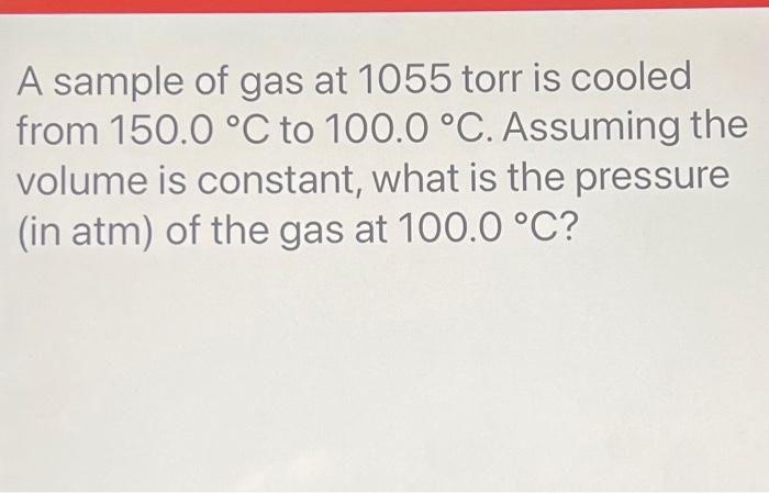 Solved A sample of gas at 1055 torr is cooled from 150.0∘C | Chegg.com