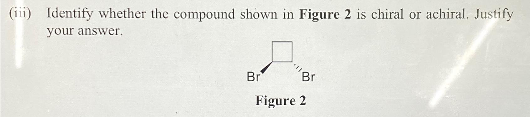 Solved (iii) ﻿Identify whether the compound shown in Figure | Chegg.com