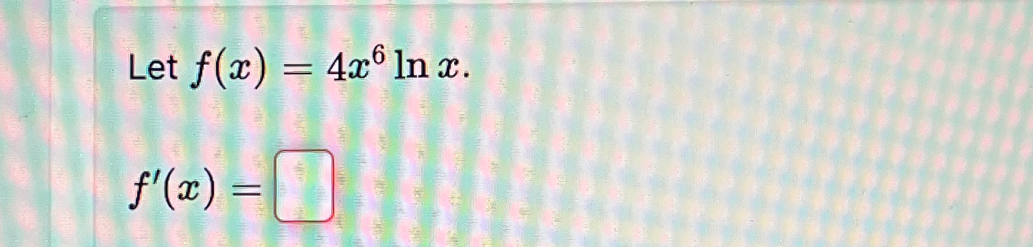 Solved Let f(x)=4x6lnx.f'(x)= | Chegg.com