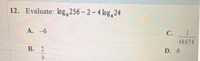 Solved 12. Evaluate: log,256 - 2 - 4 log 24 A. -6 C. 1 46656 | Chegg.com