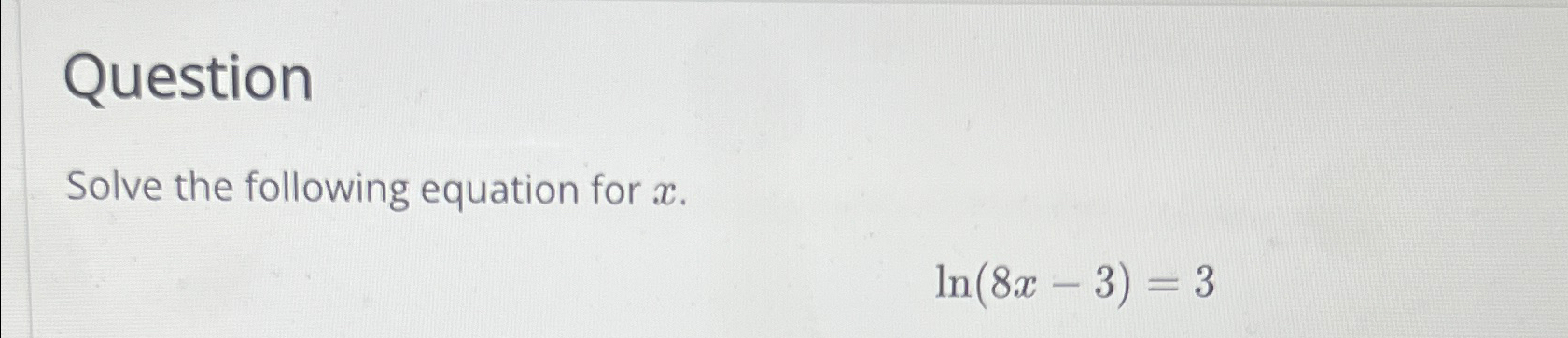 Solved QuestionSolve the following equation for x.ln(8x-3)=3 | Chegg.com