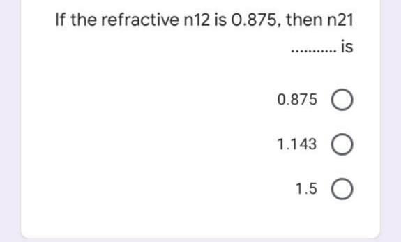 Solved If the refractive n12 is 0.875, then n21 is 0.875 O | Chegg.com