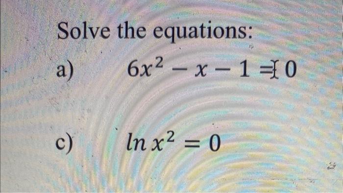 Solved Solve the equations: a) 6x2−x−1=0 c) lnx2=0 | Chegg.com