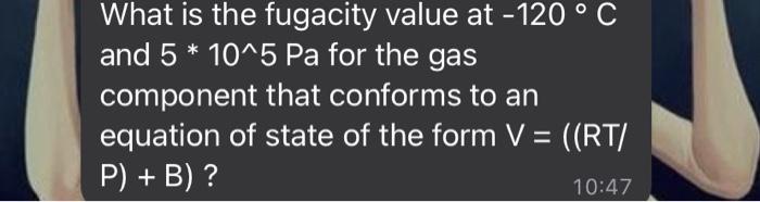 Solved What is the fugacity value at -120 ° C and 5*10^5 Pa | Chegg.com