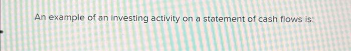 Solved An example of an investing activity on a statement of | Chegg.com