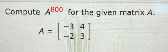 Solved Compute A800 for the given matrix A. -3 4 -2 3 A = [I | Chegg.com