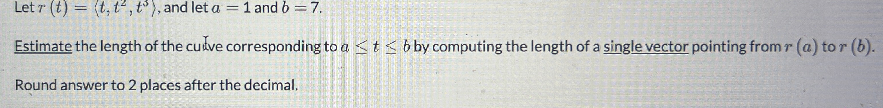 Solved Let r(t)=(:t,t2,t3:), and let a=1 and b=7.Estimate | Chegg.com Solved Let r(t)=(:t,t2,t3:), and let a=1 and b=7.Estimate | Chegg.com