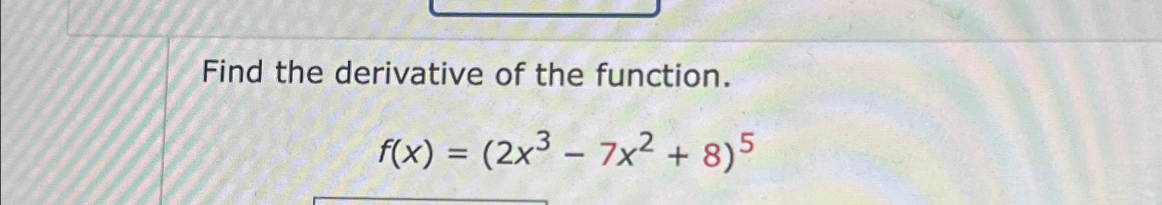 Solved Find the derivative of the function.f(x)=(2x3-7x2+8)5 | Chegg.com