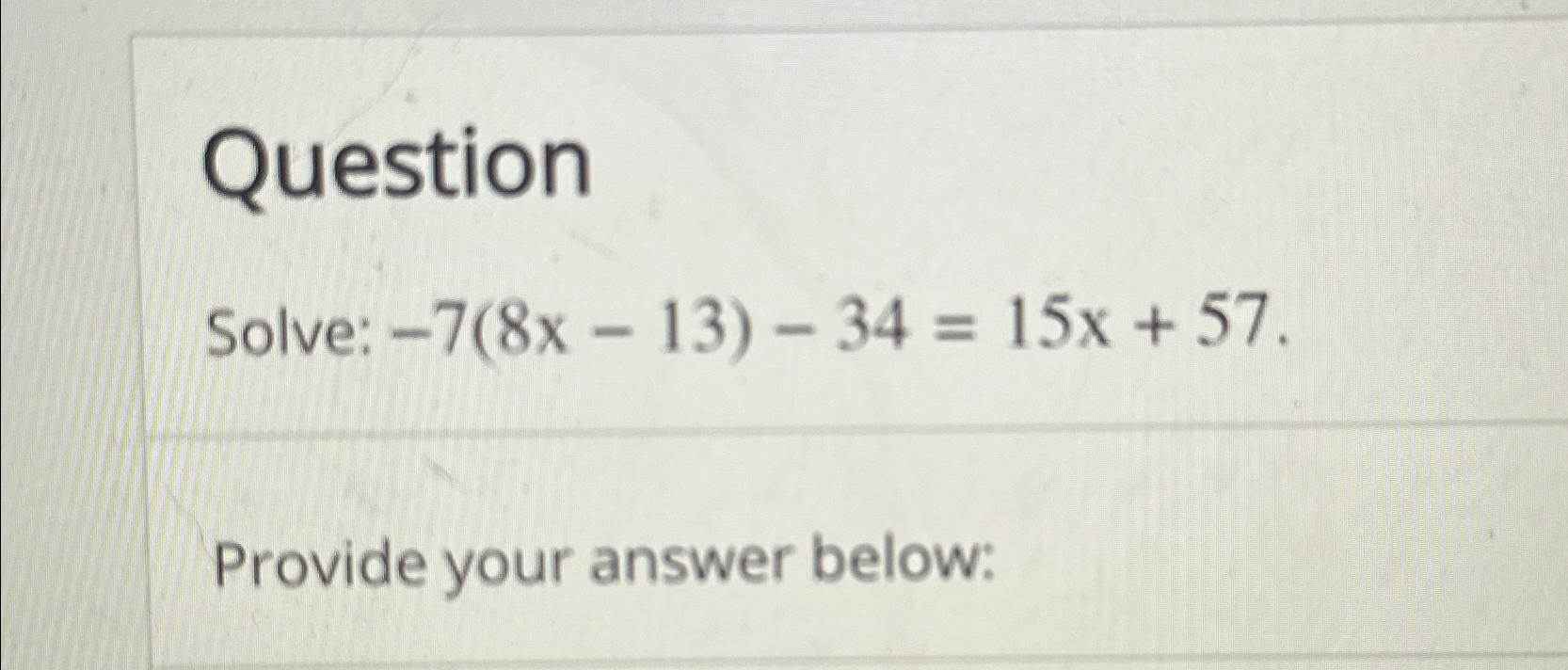 Solved QuestionSolve: -7(8x-13)-34=15x+57.Provide your | Chegg.com