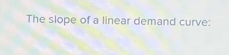 Solved The slope of a linear demand curve: | Chegg.com