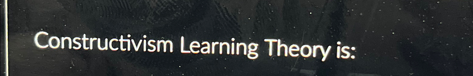 Solved Constructivism Learning Theory is: | Chegg.com