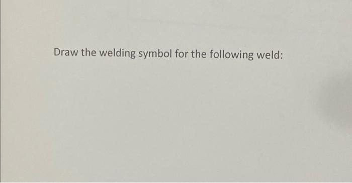 Solved Draw the welding symbol for the following weld: | Chegg.com