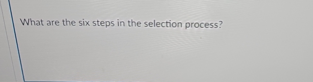Solved What are the six steps in the selection process? | Chegg.com