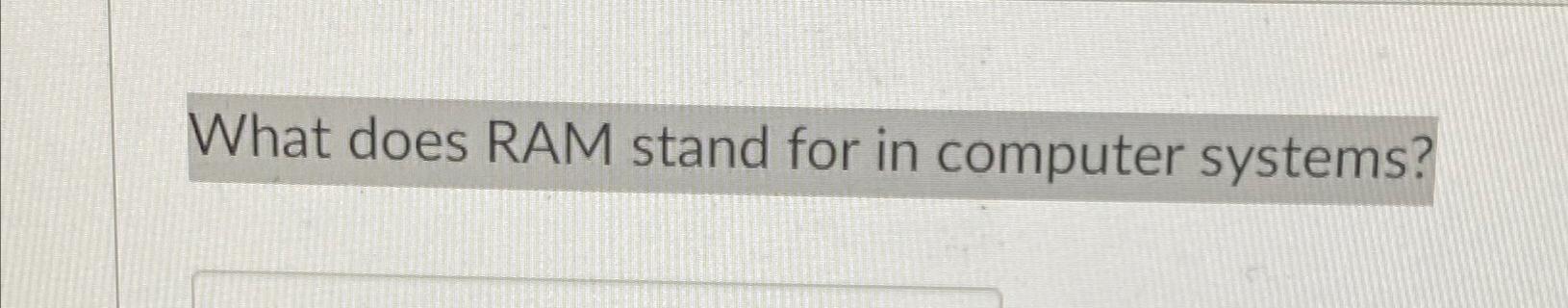 Solved What does RAM stand for in computer systems? | Chegg.com