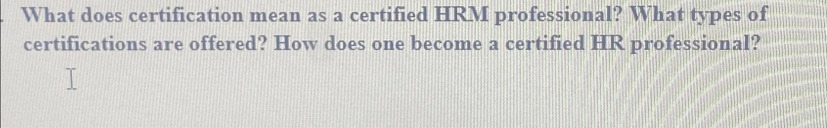 Solved What does certification mean as a certified HRM | Chegg.com