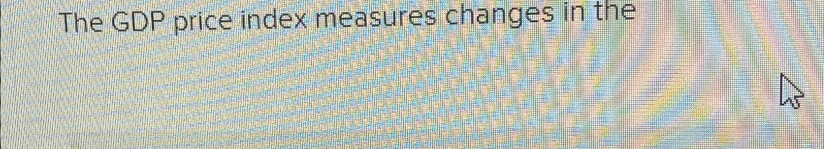 Solved The GDP price index measures changes in the | Chegg.com