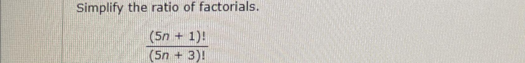 Solved Simplify the ratio of factorials.(5n+1)!(5n+3)! | Chegg.com