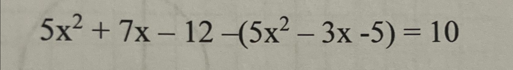 Solved 5x2+7x-12-(5x2-3x-5)=10 | Chegg.com