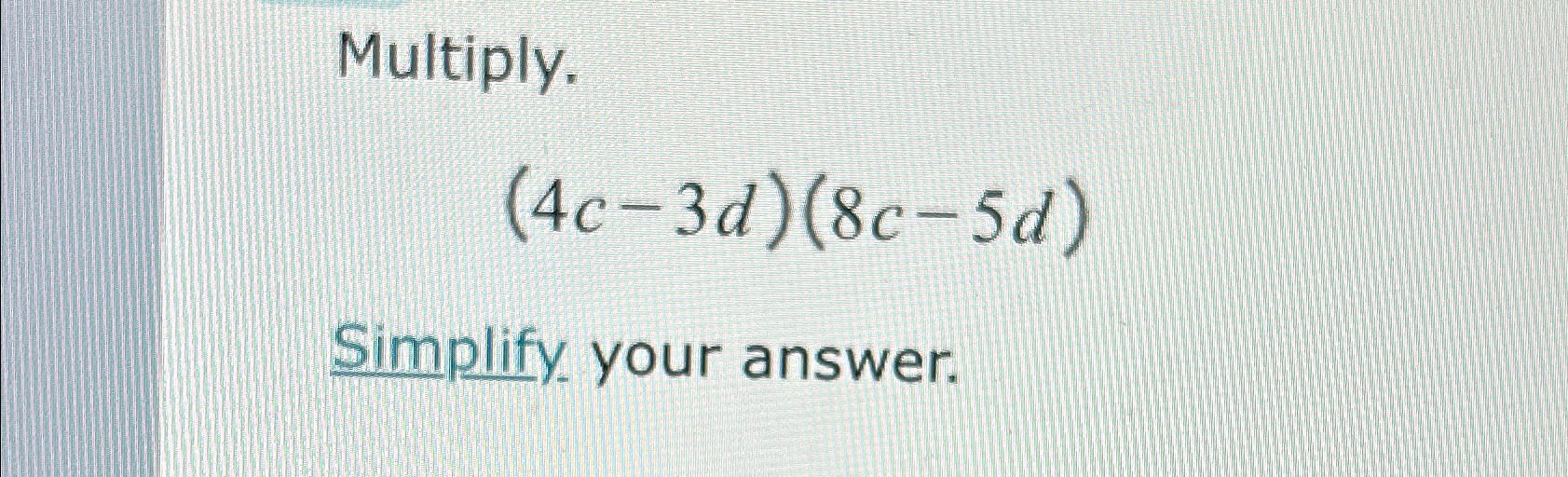 Solved Multiply.(4c-3d)(8c-5d)Simplify your answer. | Chegg.com