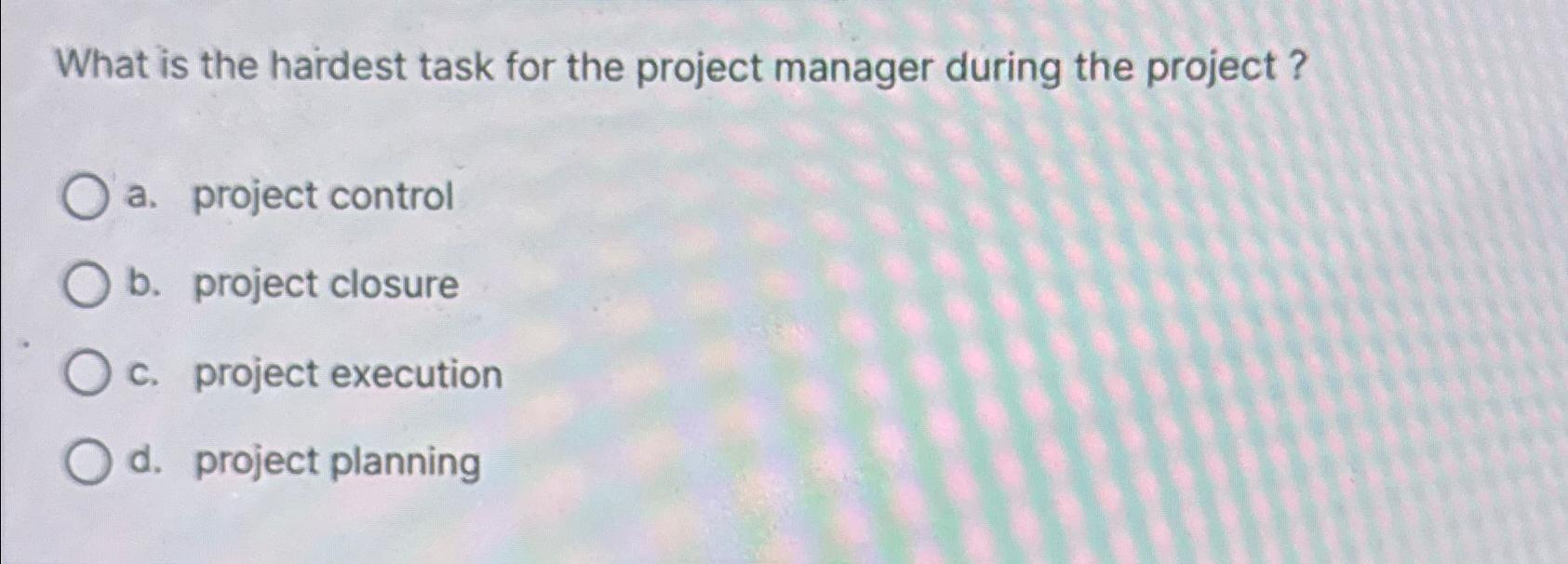 Solved What is the hardest task for the project manager | Chegg.com