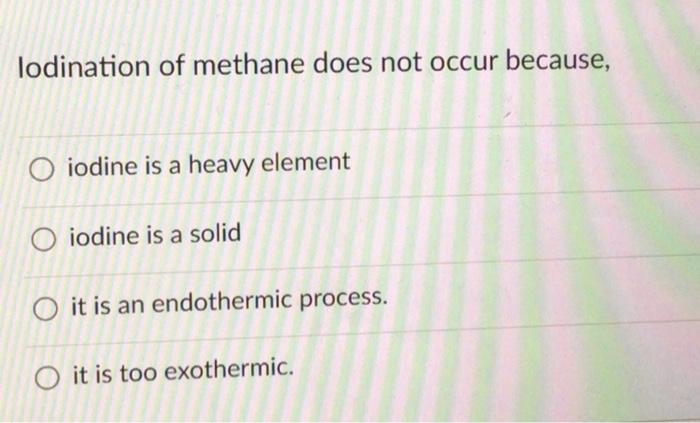 Iodination of methane does not occur because, iodine | Chegg.com
