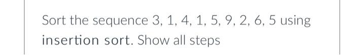 Solved Sort the sequence 3,1,4,1,5,9,2,6,5 using insertion | Chegg.com