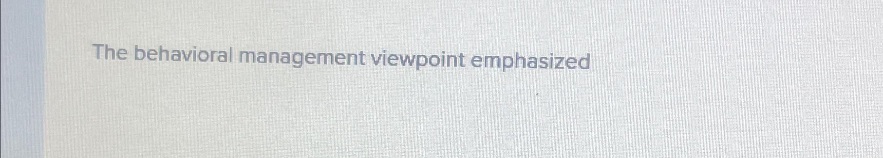 Solved The behavioral management viewpoint emphasized | Chegg.com