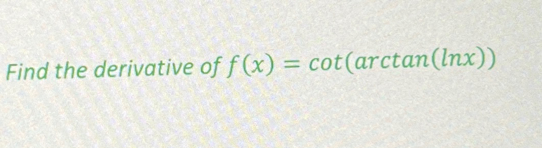 Solved Find the derivative of f(x)=cot(arctan(lnx)) | Chegg.com