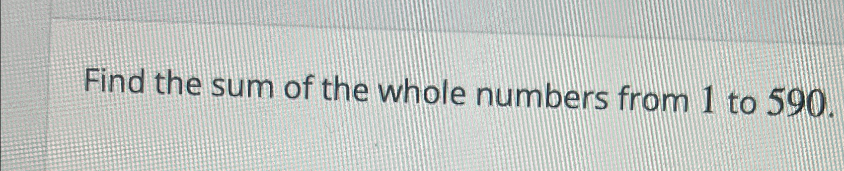 Solved Find the sum of the whole numbers from 1 ﻿to 590. | Chegg.com