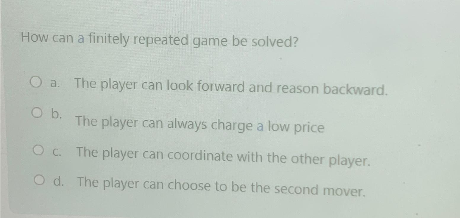 Solved How can a finitely repeated game be solved?a. ﻿The | Chegg.com