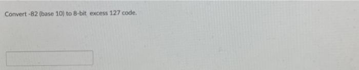 Solved Convert -82 (base 10) to 8-bit excess 127 code. | Chegg.com